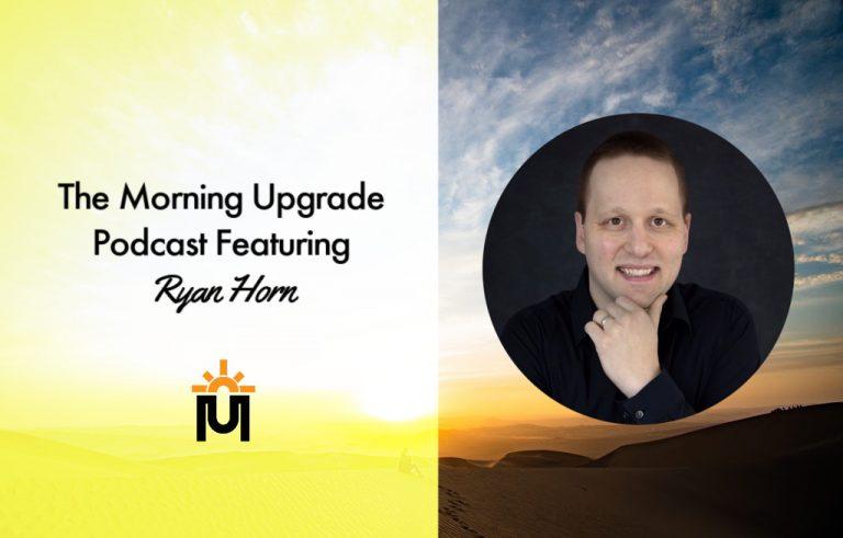 The Morning Upgrade Podcast Featuring Ryan Horn - Morning Upgrade